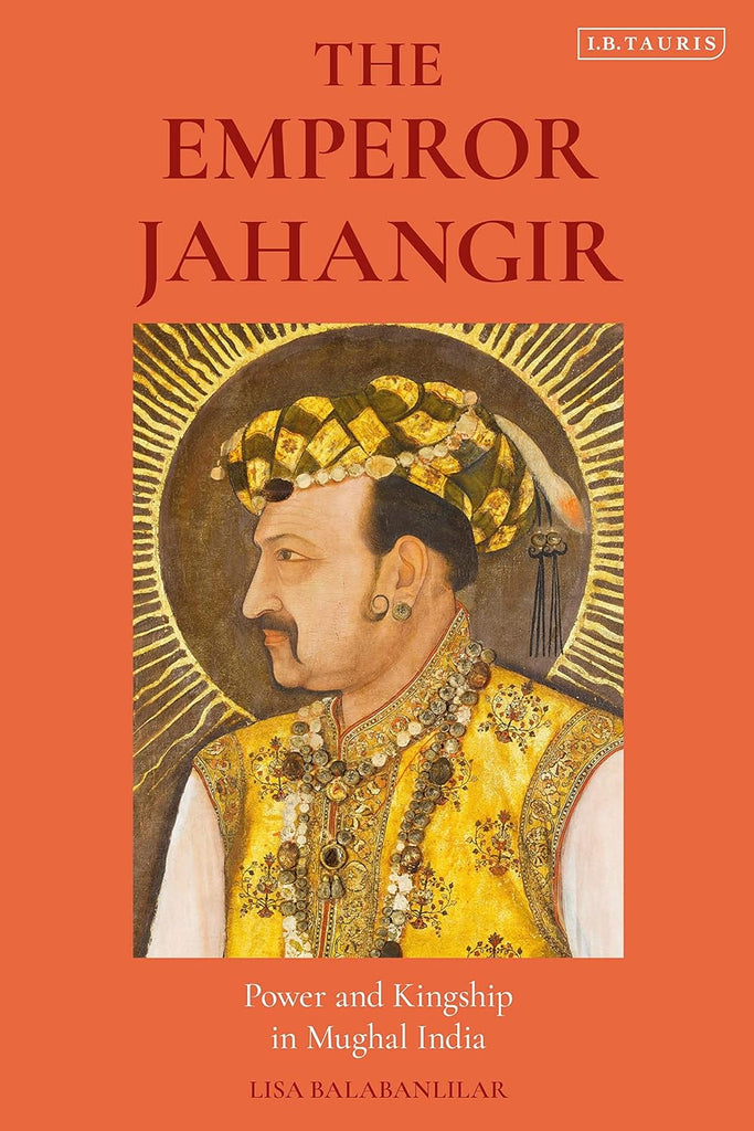 The Emperor Jahangir: Power and Kingship in Mughal India by Lisa ...